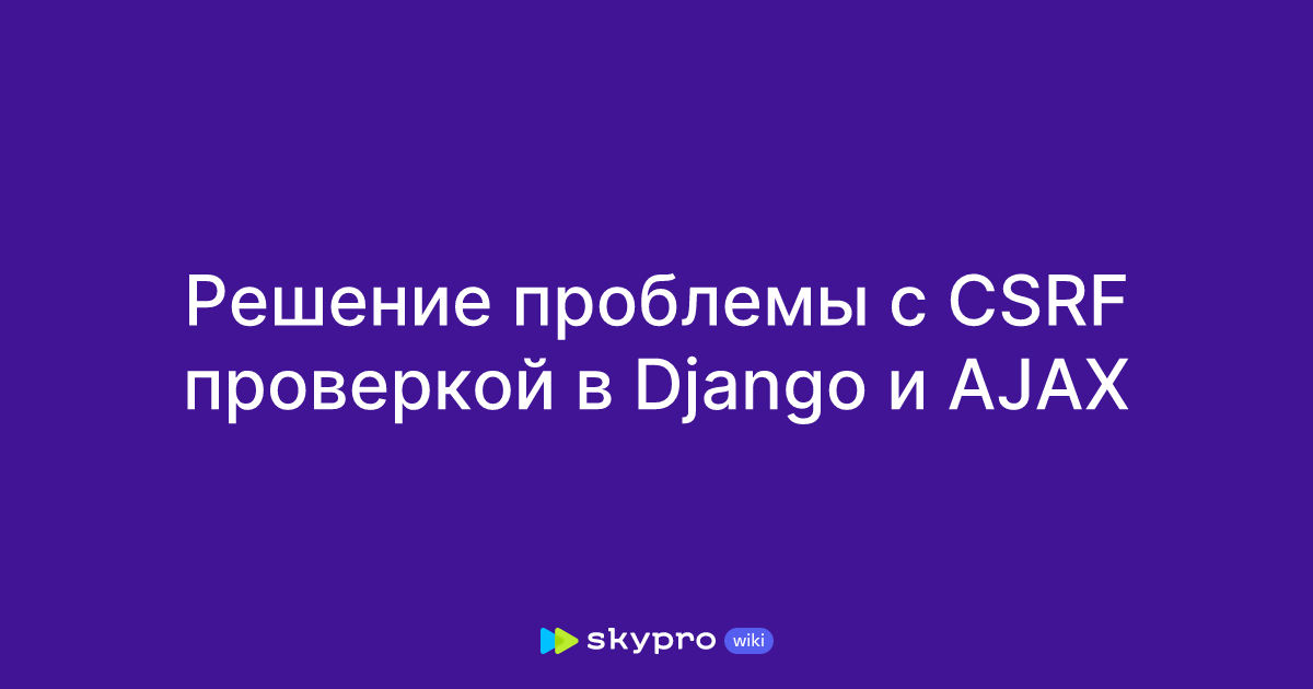 Решение проблемы с CSRF проверкой в Django и AJAX