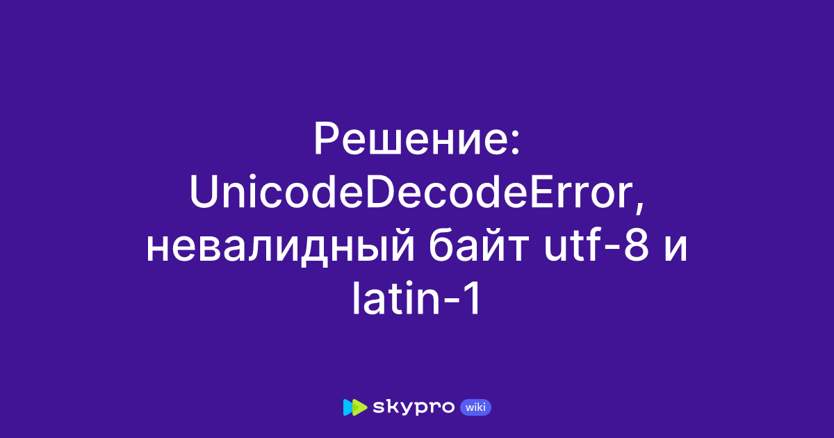 Решение: UnicodeDecodeError, невалидный байт utf-8 и latin-1