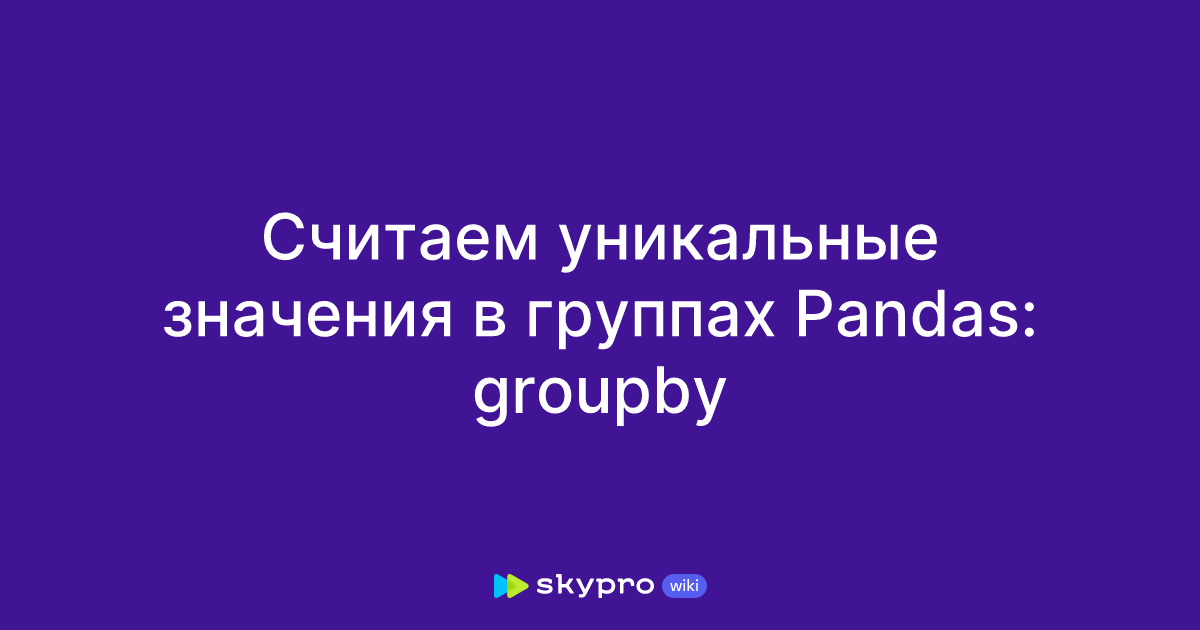 Считаем уникальные значения в группах Pandas: groupby