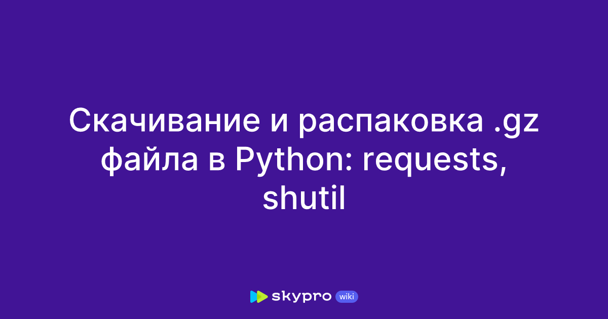 Скачивание и распаковка .gz файла в Python: requests, shutil