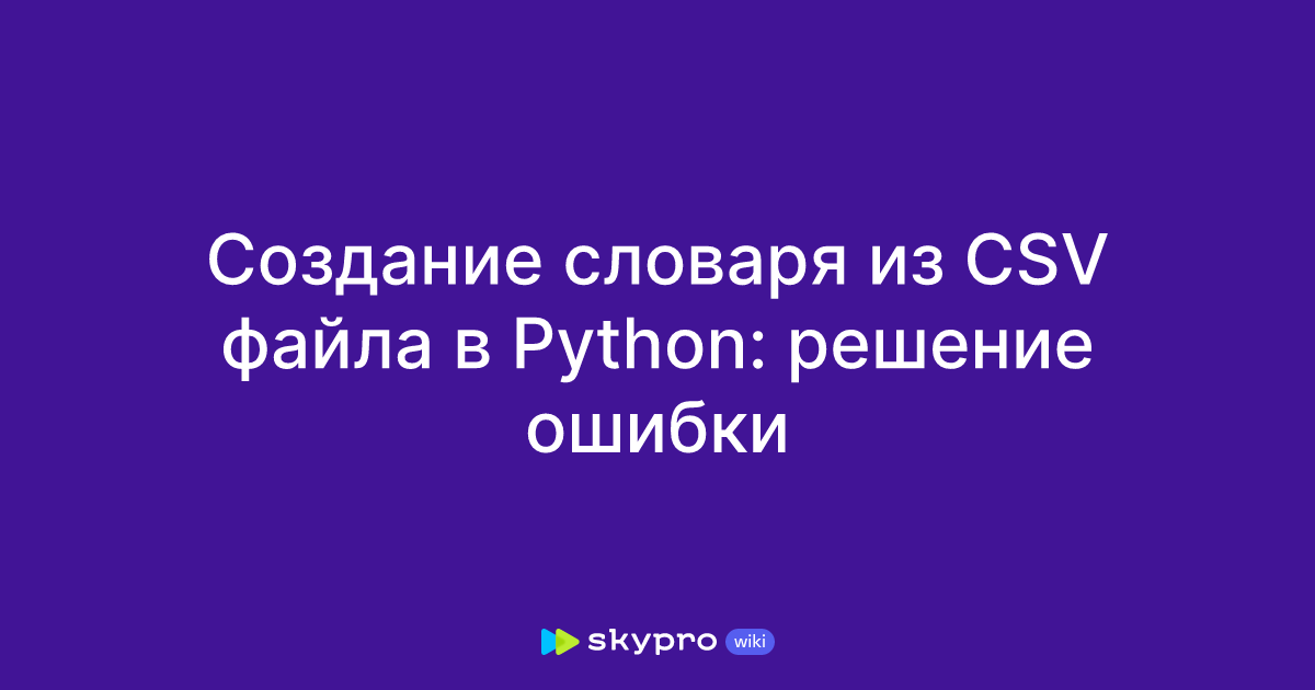 Создание словаря из CSV файла в Python: решение ошибки