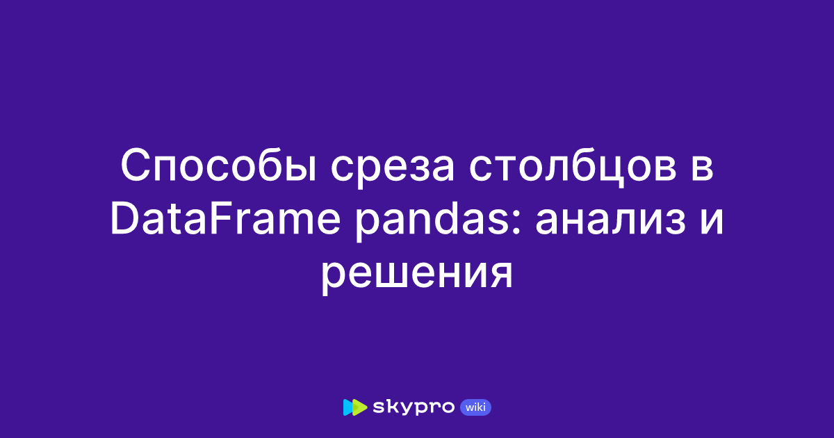 Способы среза столбцов в DataFrame pandas: анализ и решения