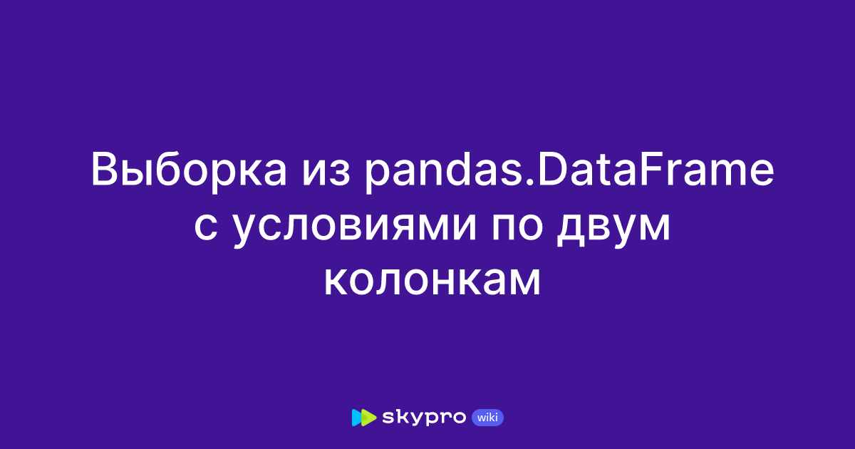 Выборка из pandas.DataFrame с условиями по двум колонкам