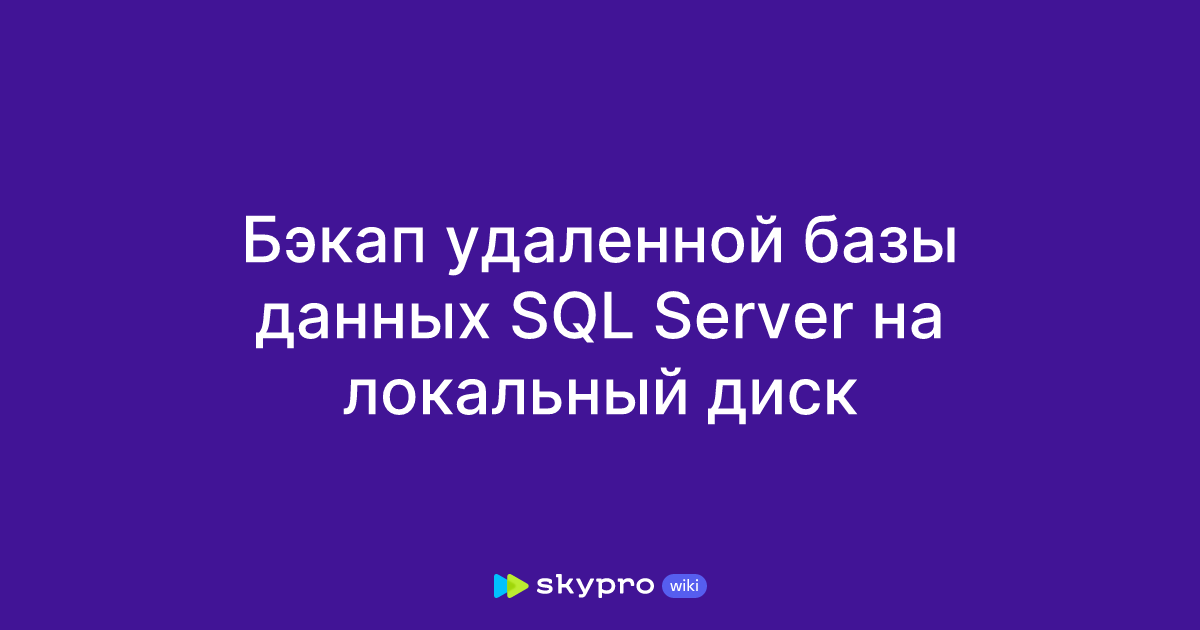 Бэкап удаленной базы данных SQL Server на локальный диск