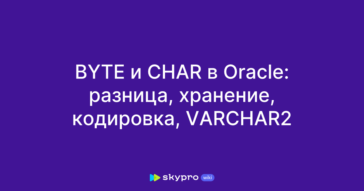 BYTE и CHAR в Oracle: разница, хранение, кодировка, VARCHAR2