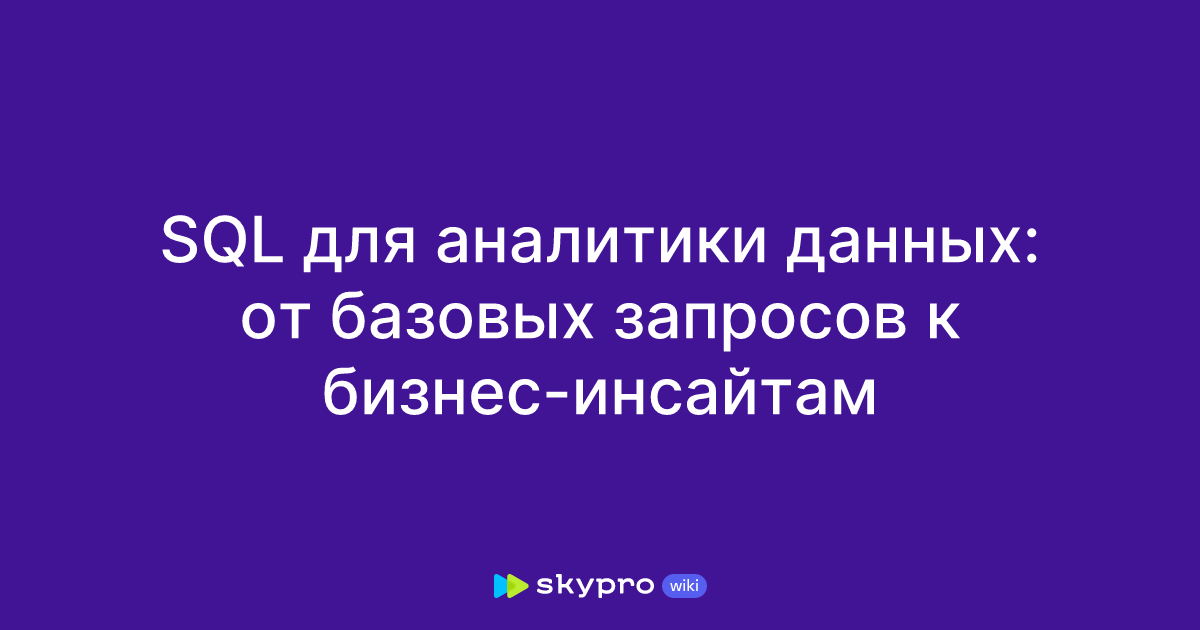 SQL для аналитики данных: от базовых запросов к бизнес-инсайтам