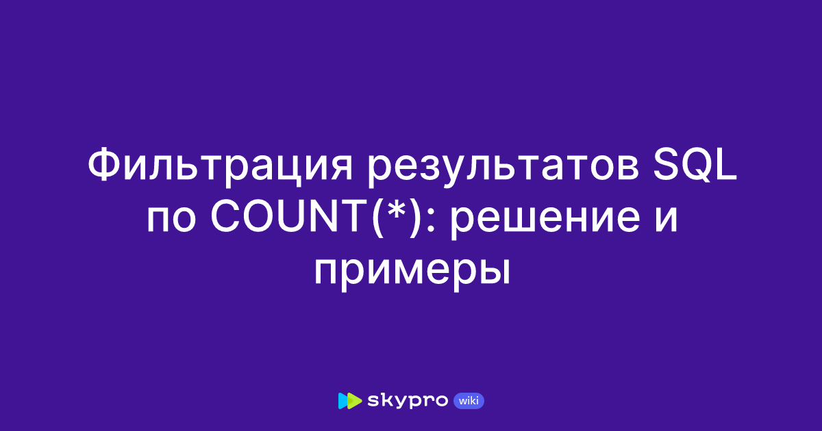 Фильтрация результатов SQL по COUNT(*): решение и примеры