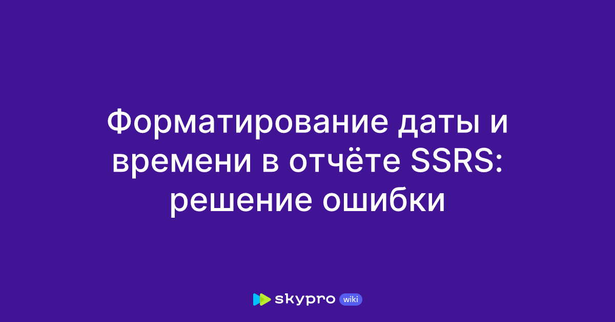 Форматирование даты и времени в отчёте Ssrs решение ошибки