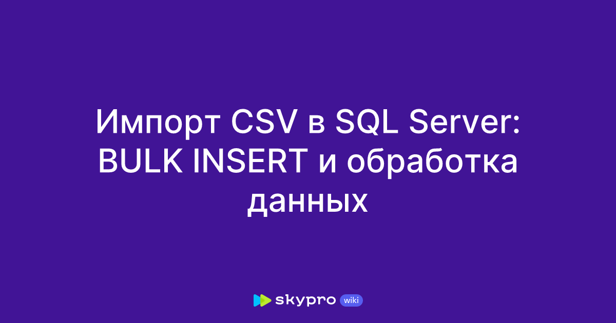Импорт CSV в SQL Server: BULK INSERT и обработка данных Импорт CSV в SQL Server: BULK INSERT и обработка данных