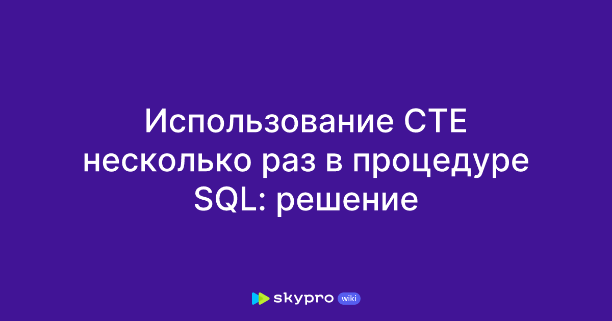 Использование CTE несколько раз в процедуре SQL: решение