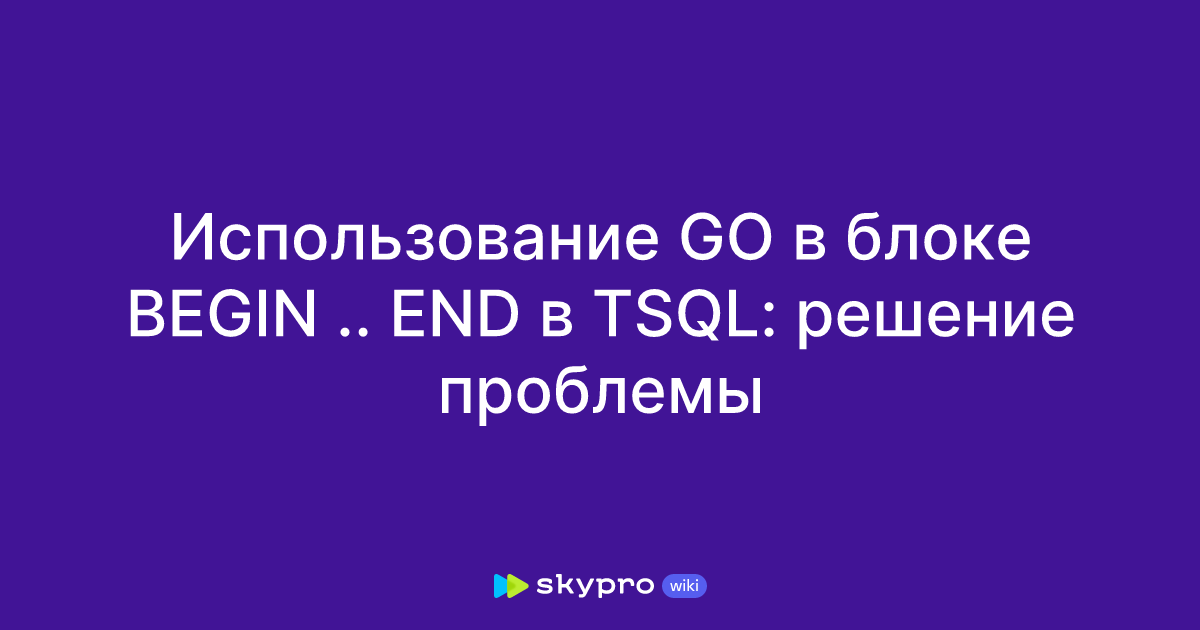 Использование Go в блоке Begin End в Tsql решение проблемы 