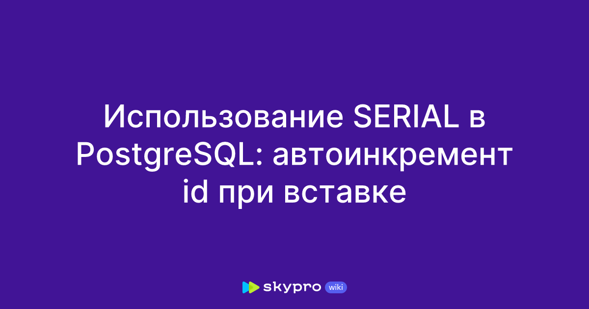 Использование SERIAL в PostgreSQL: автоинкремент id при вставке