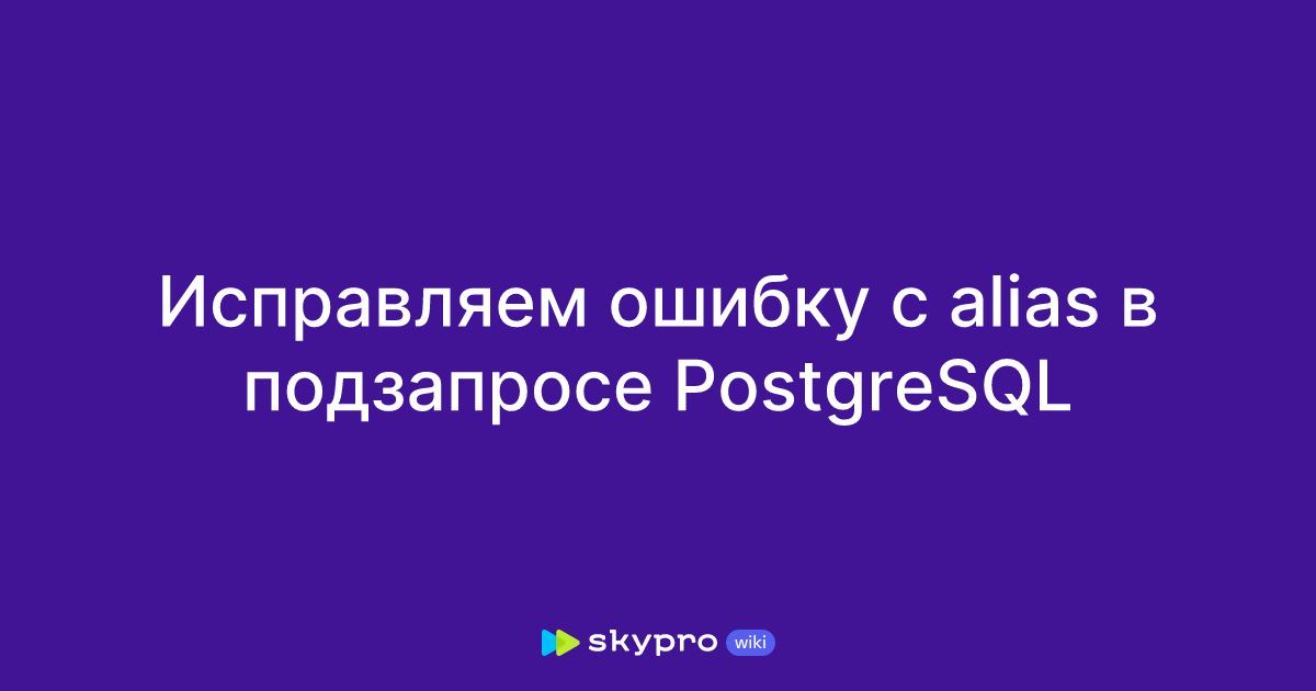 Исправляем ошибку с alias в подзапросе PostgreSQL