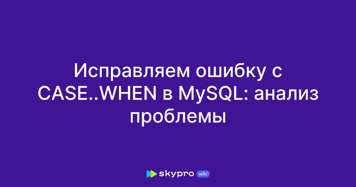Исправляем ошибку с CASE..WHEN в MySQL: анализ проблемы