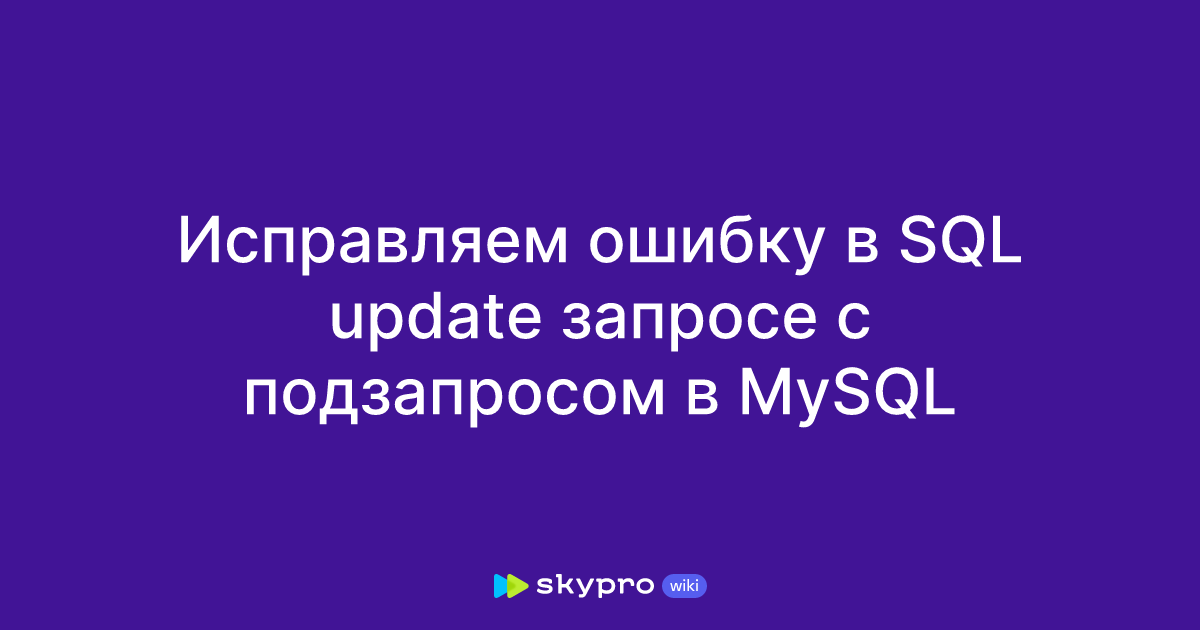 Исправляем ошибку в SQL update запросе с подзапросом в MySQL