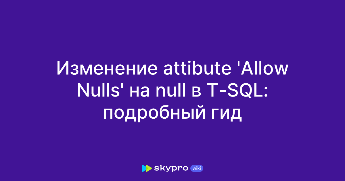 Изменение Attibute Allow Nulls на Null в T Sql подробный гид