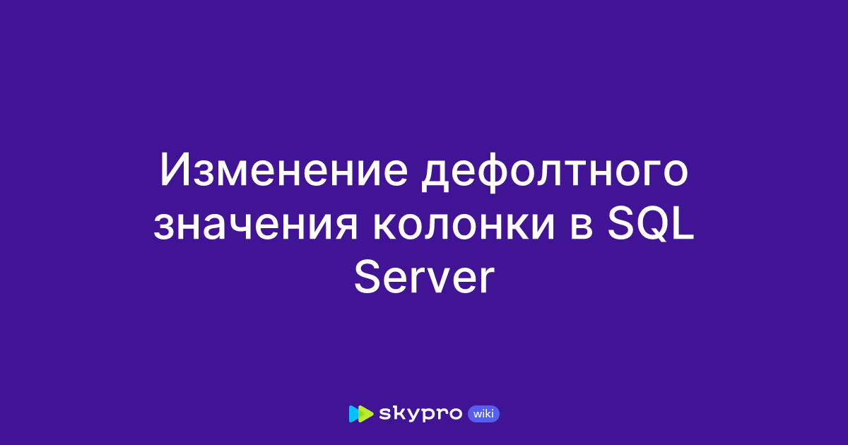 Изменение дефолтного значения колонки в SQL Server