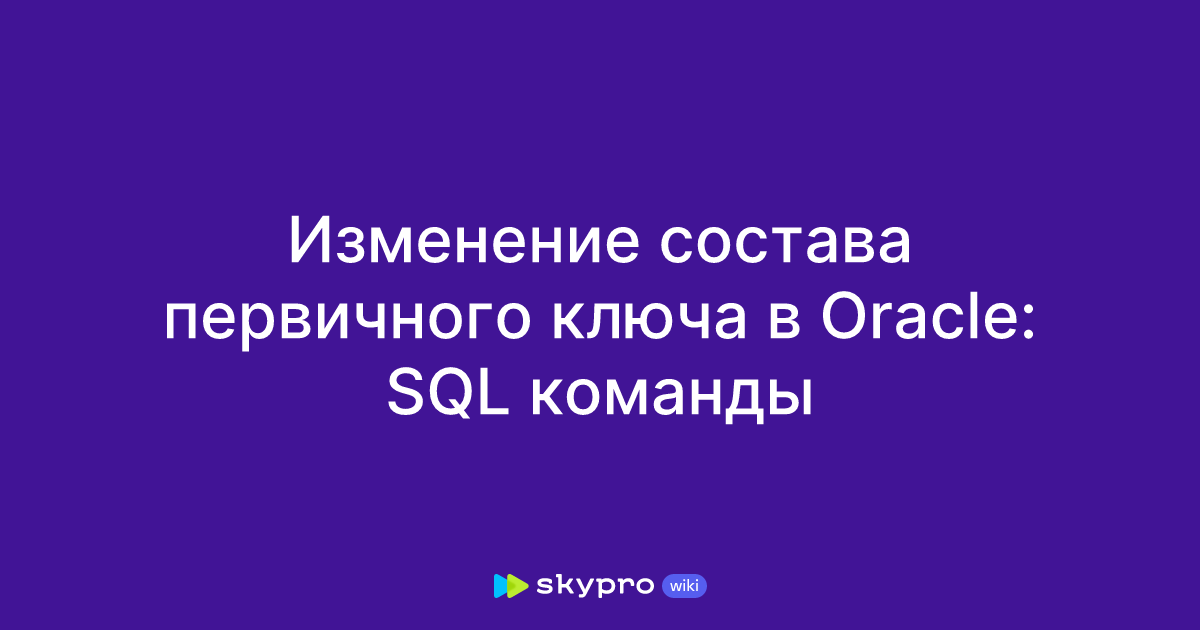 Изменение состава первичного ключа в Oracle: SQL команды