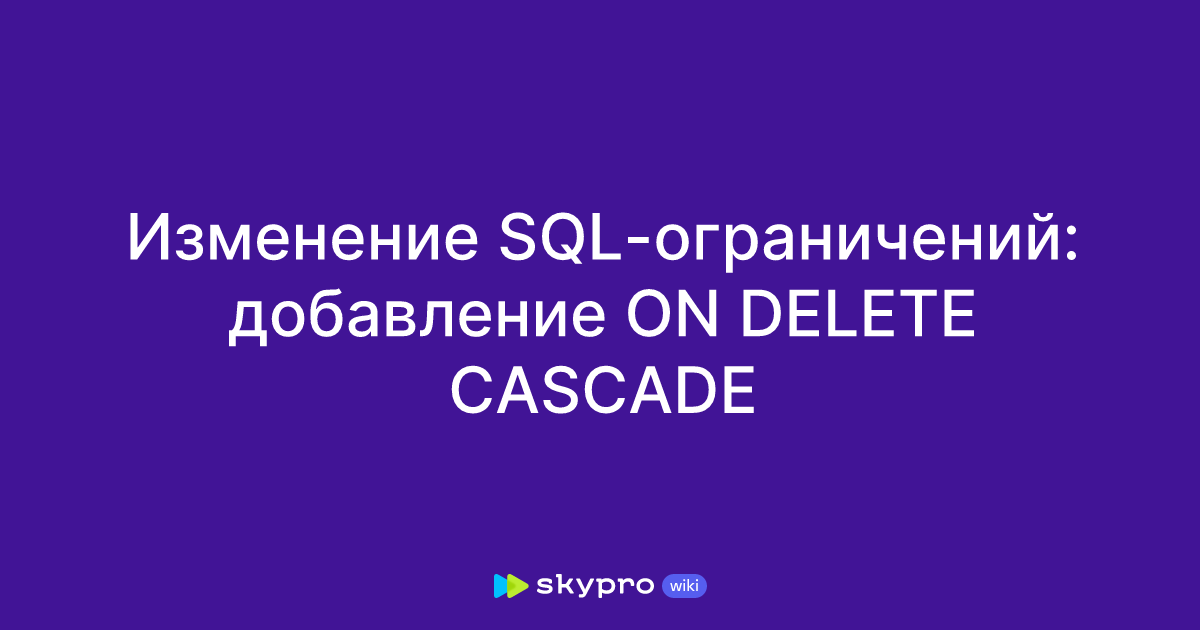 Изменение SQL-ограничений: добавление ON DELETE CASCADE