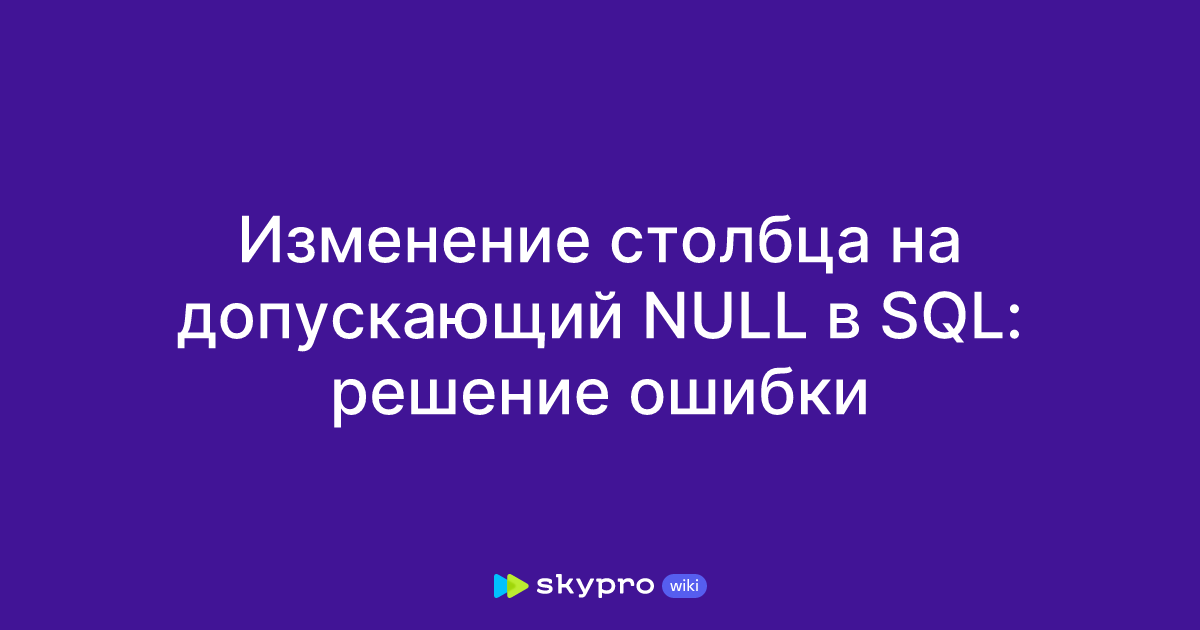 Изменение столбца на допускающий NULL в SQL: решение ошибки