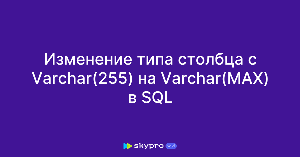 Изменение типа столбца с Varchar(255) на Varchar(MAX) в SQL