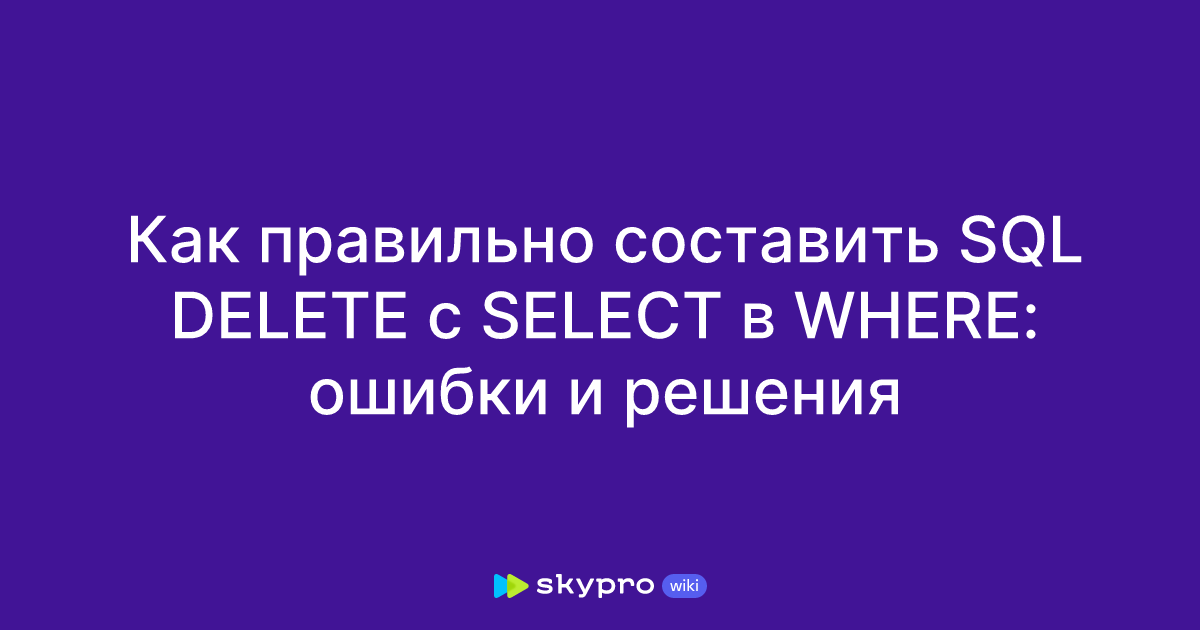 Как правильно составить SQL DELETE с SELECT в WHERE: ошибки и решения