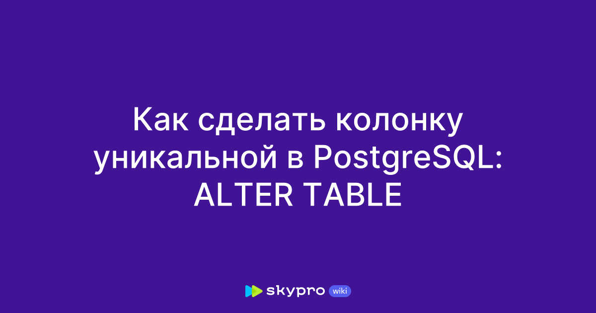 Как сделать колонку уникальной в PostgreSQL: ALTER TABLE