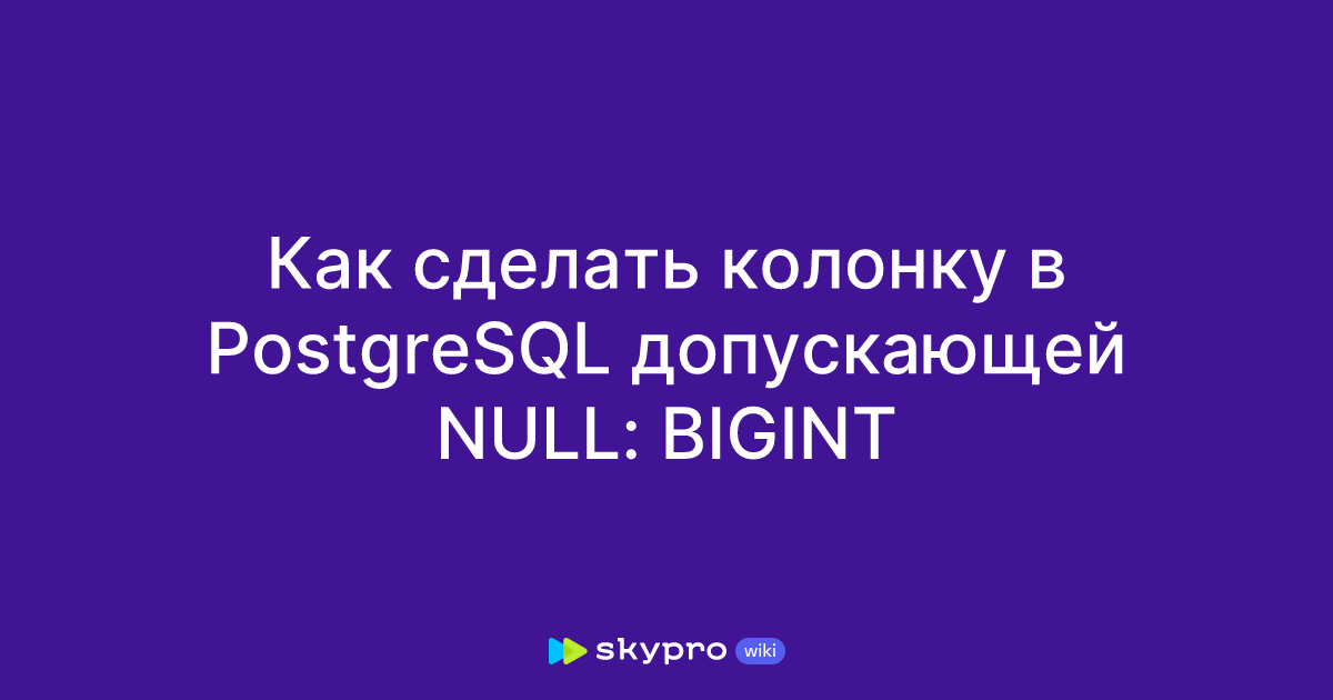 Как сделать колонку в PostgreSQL допускающей NULL: BIGINT