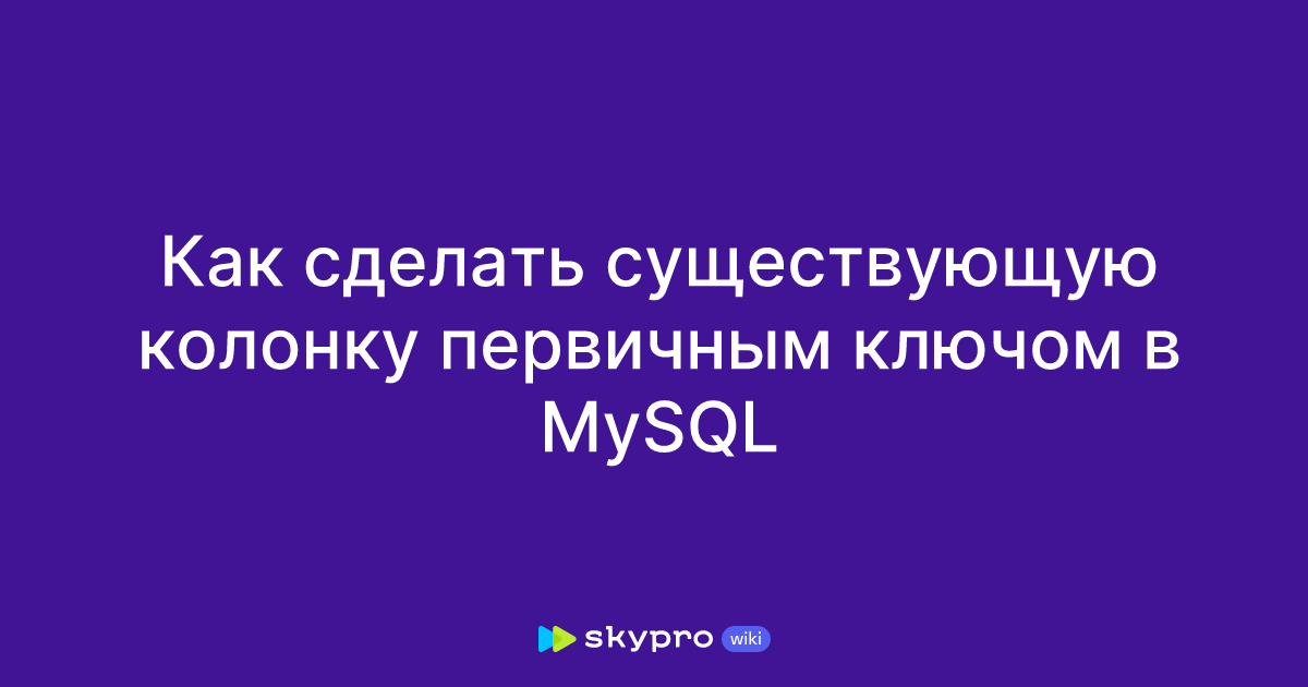 Как сделать существующую колонку первичным ключом в MySQL