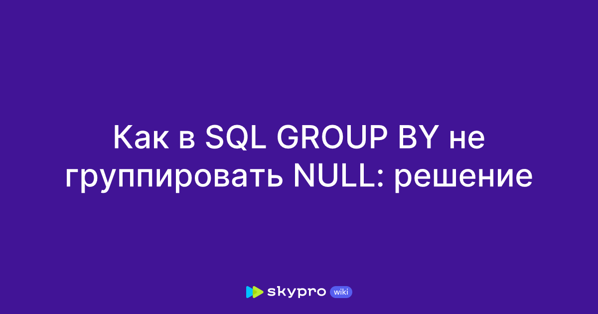 Как в SQL GROUP BY не группировать NULL: решение