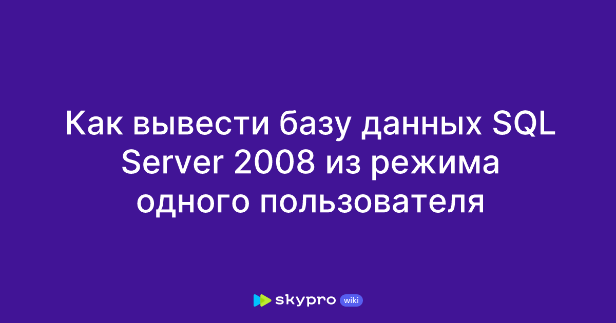 Как вывести базу данных SQL Server 2008 из режима одного пользователя