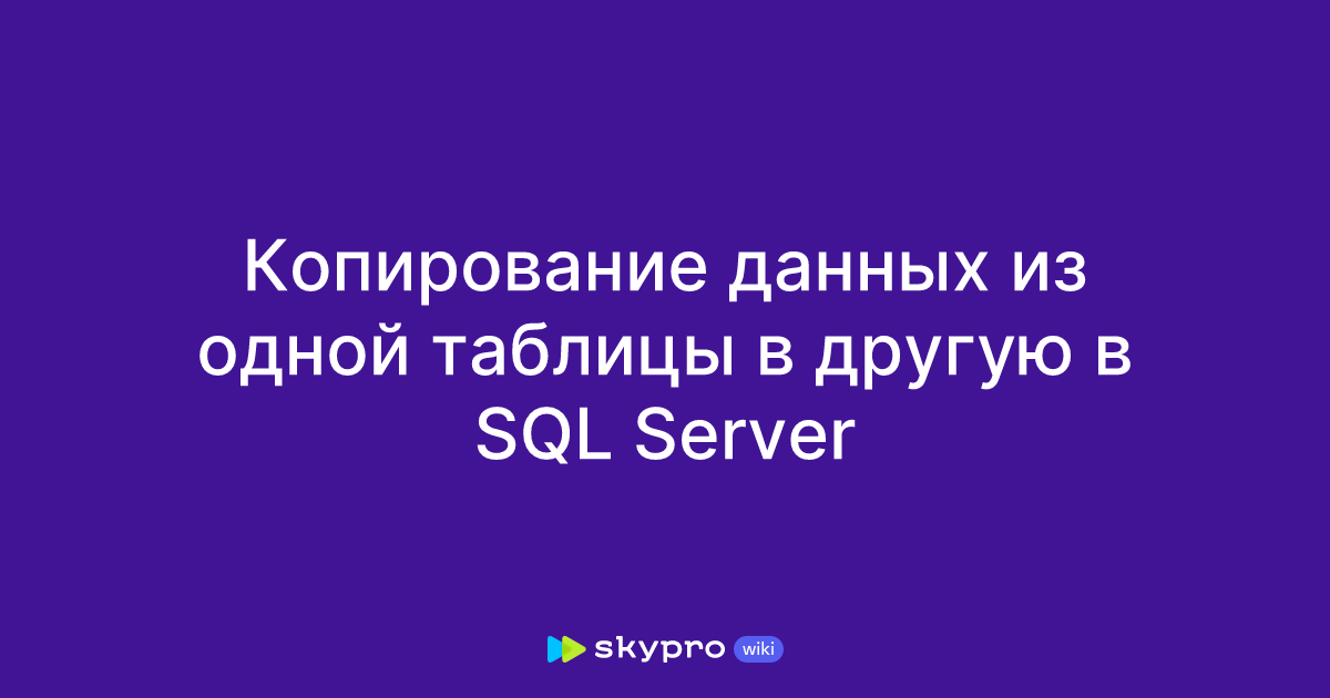 Копирование данных из одной таблицы в другую в SQL Server
