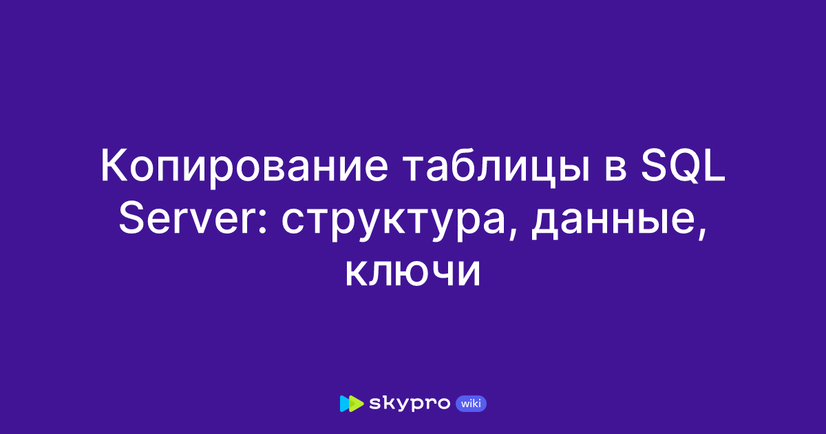 Копирование таблицы в SQL Server: структура, данные, ключи