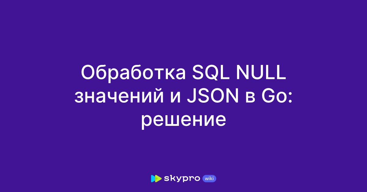 Обработка SQL NULL значений и JSON в Go: решение