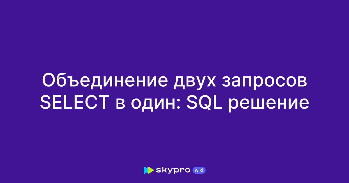 Объединение двух запросов SELECT в один: SQL решение