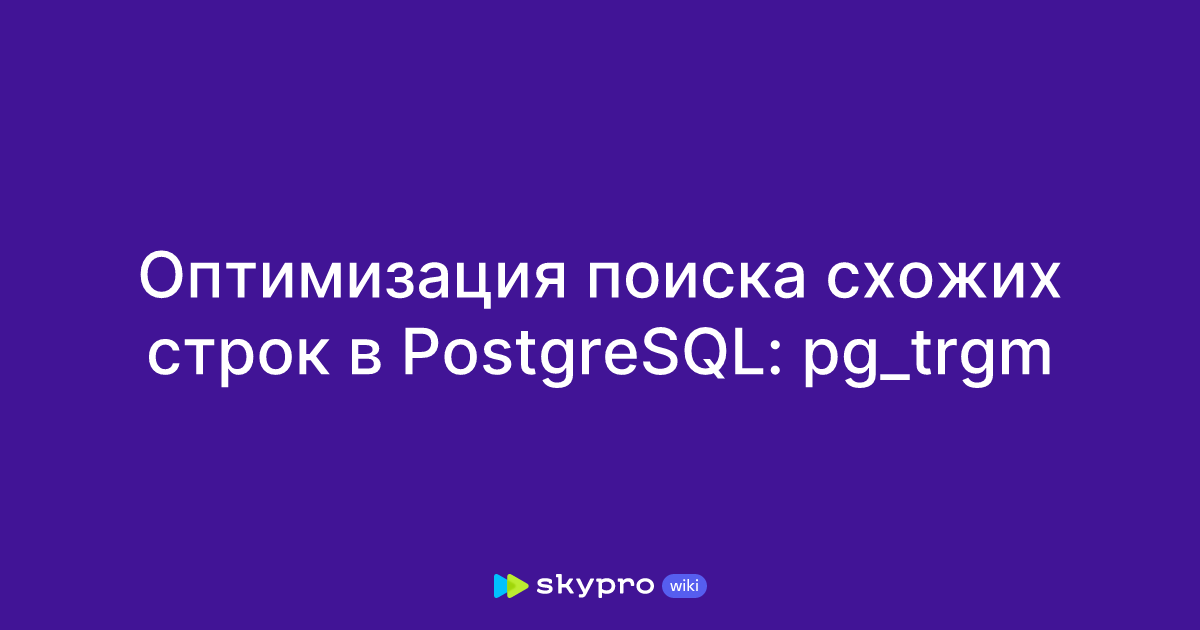 Оптимизация поиска схожих строк в PostgreSQL: pg_trgm