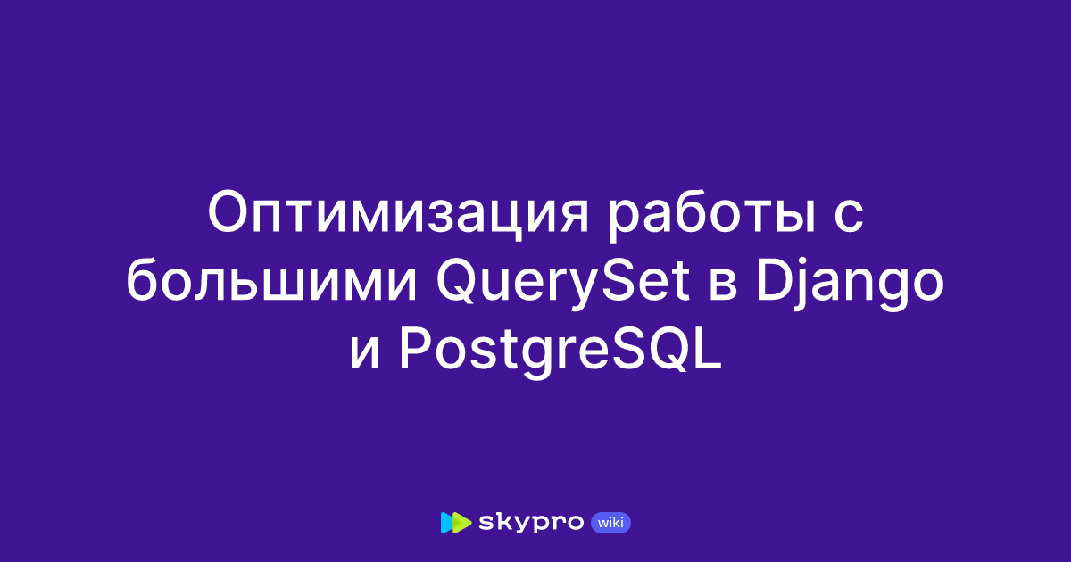 Оптимизация работы с большими QuerySet в Django и PostgreSQL