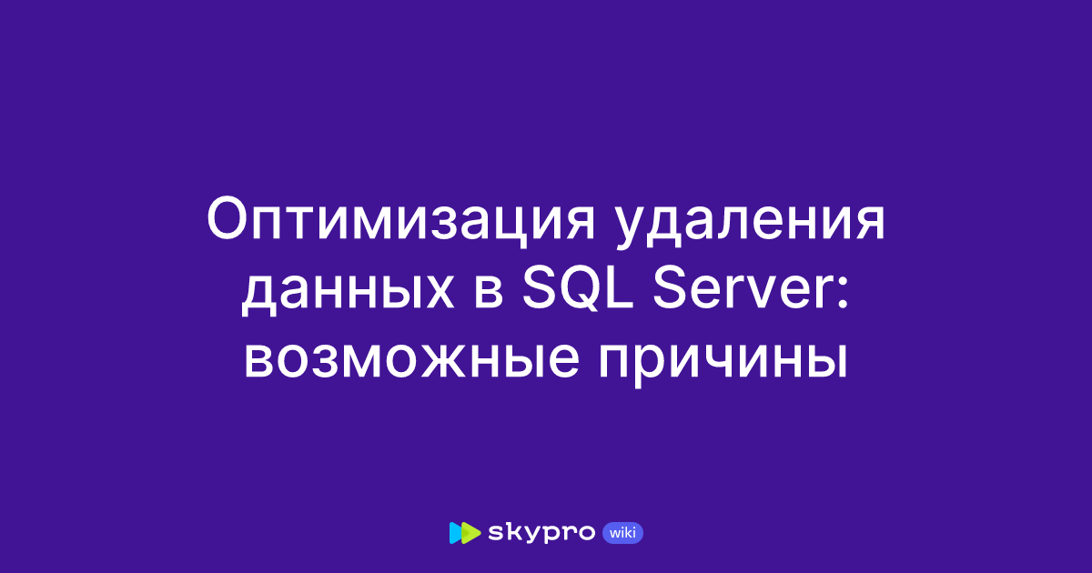 Оптимизация удаления данных в SQL Server: возможные причины