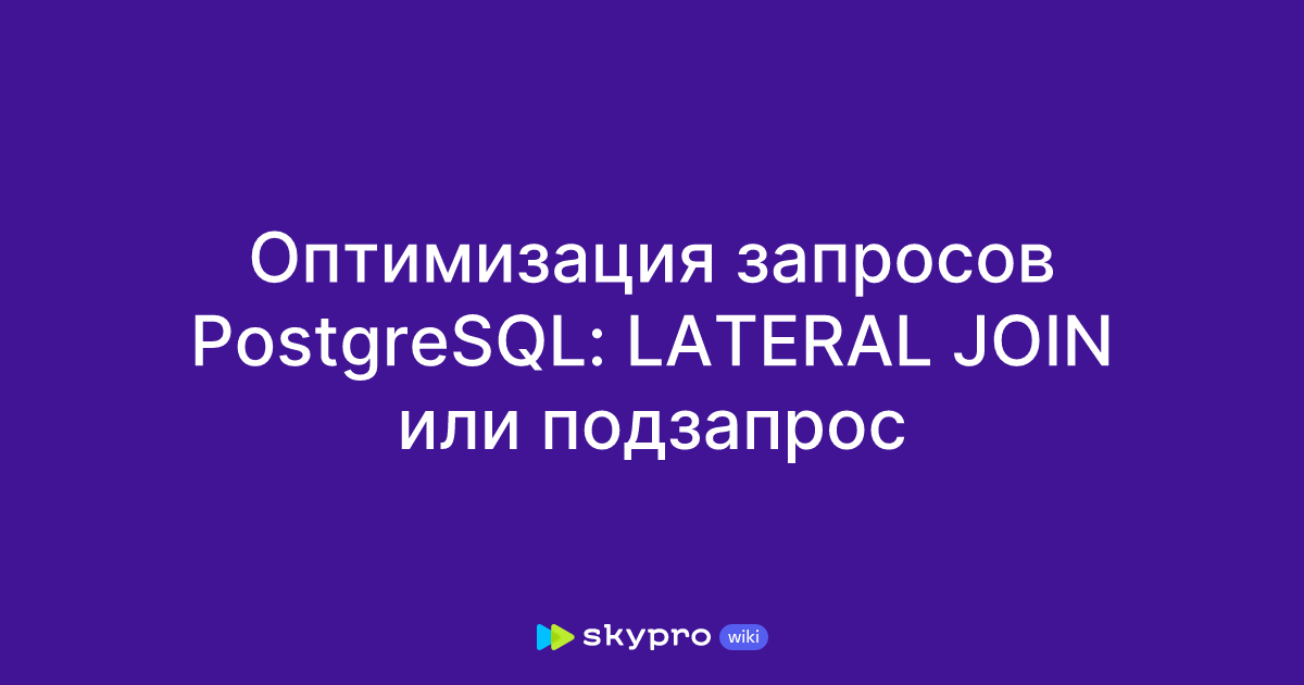 Оптимизация запросов PostgreSQL: LATERAL JOIN или подзапрос