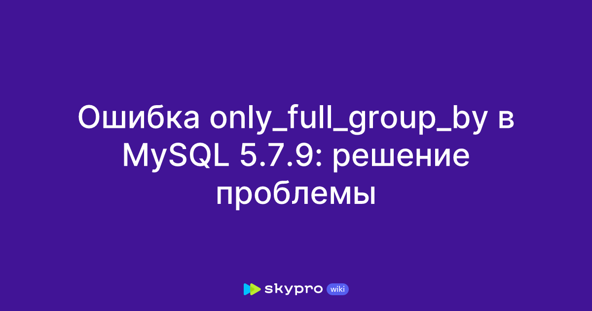 Ошибка only_full_group_by в MySQL 5.7.9: решение проблемы
