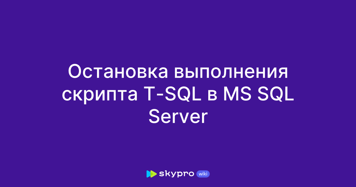 Остановка выполнения скрипта T-SQL в MS SQL Server