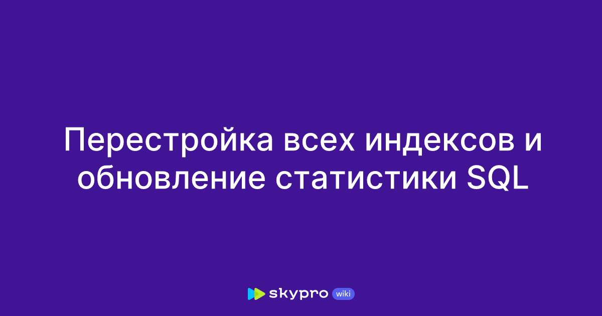 Перестройка всех индексов и обновление статистики SQL