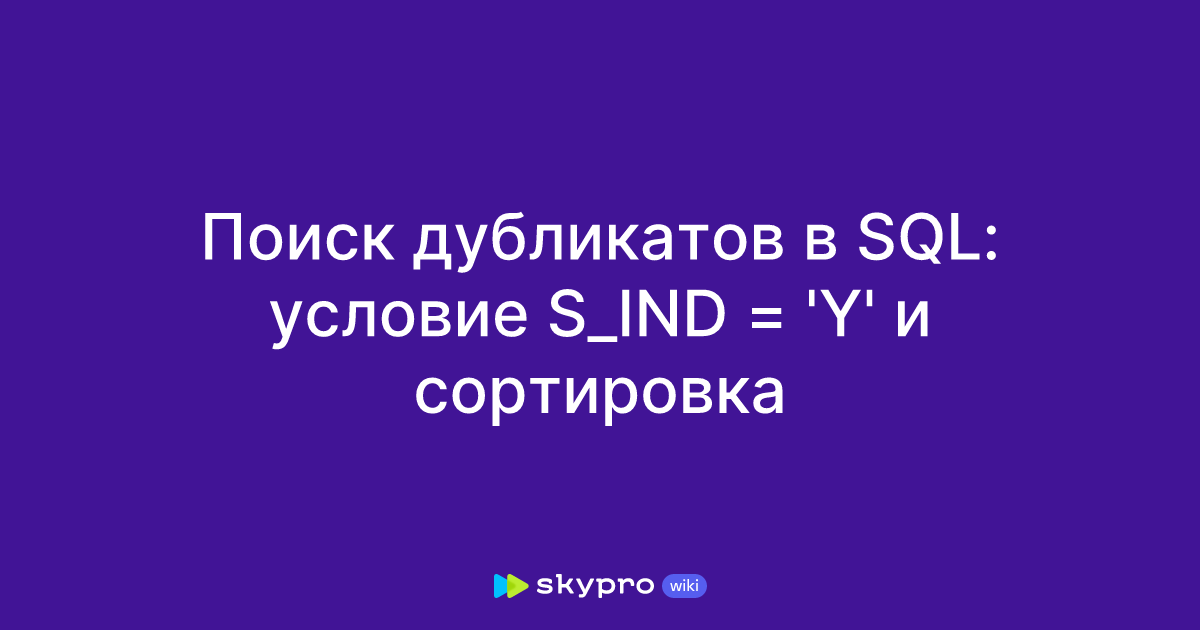 Поиск дубликатов в Sql условие S Ind Y и сортировка