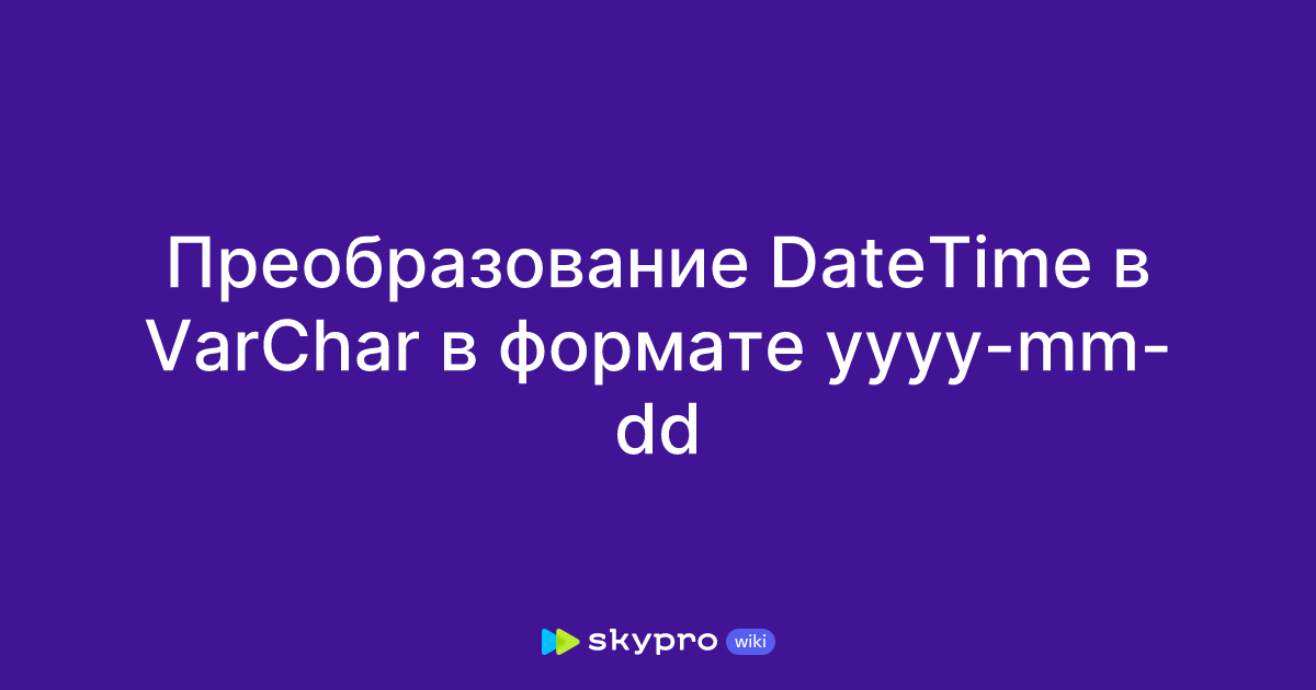 Преобразование DateTime в VarChar в формате yyyy-mm-dd