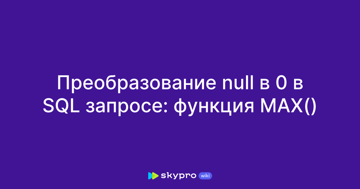 Преобразование null в 0 в SQL запросе: функция MAX()