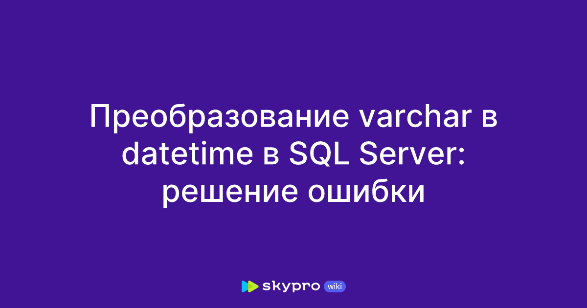 Преобразование varchar в datetime в SQL Server: решение ошибки