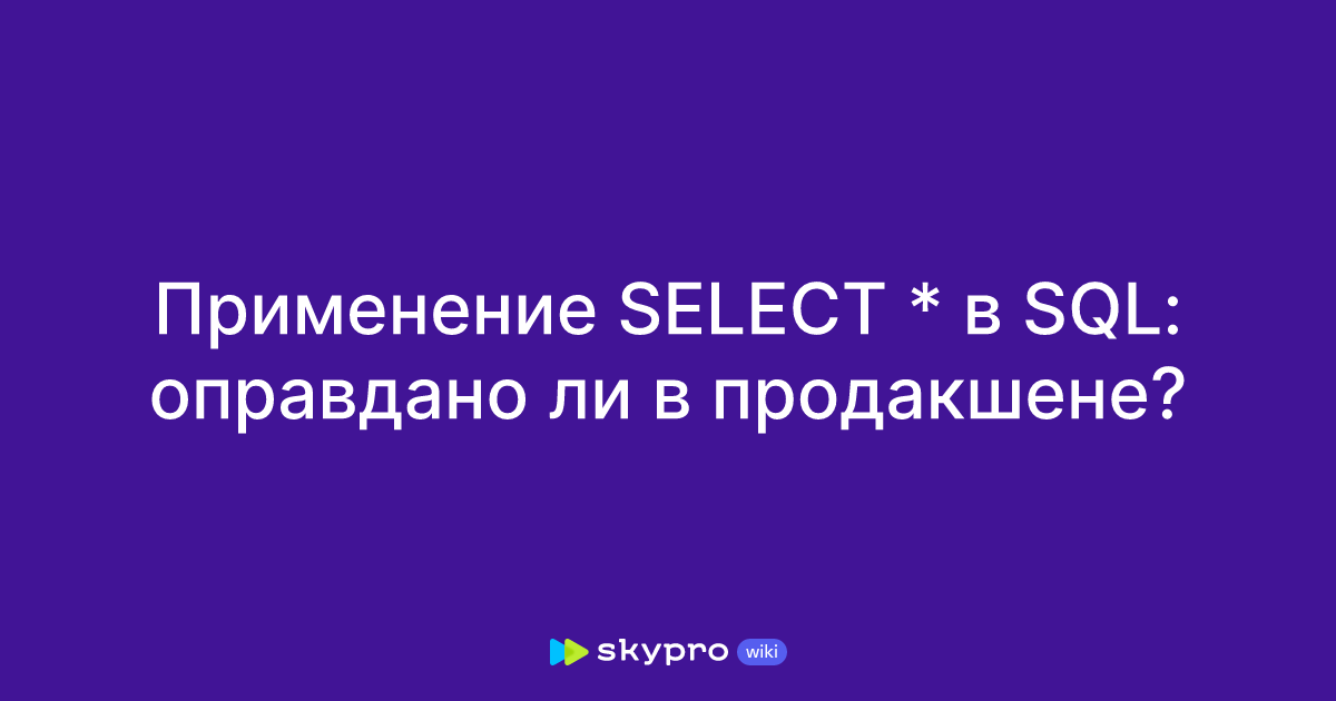 Применение SELECT * в SQL: оправдано ли в продакшене?