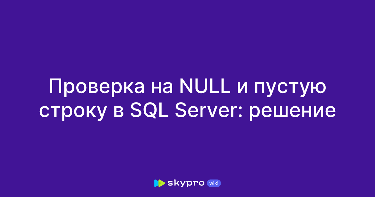 Проверка на NULL и пустую строку в SQL Server: решение