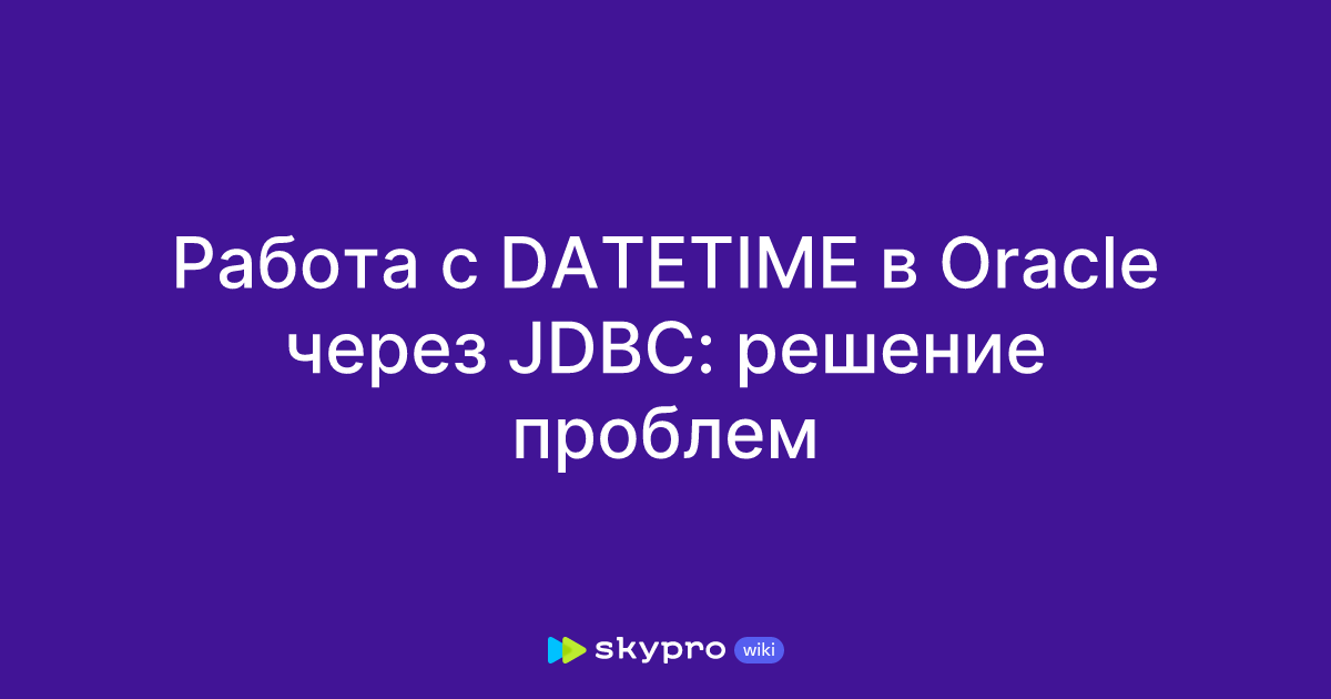 Работа с DATETIME в Oracle через JDBC: решение проблем