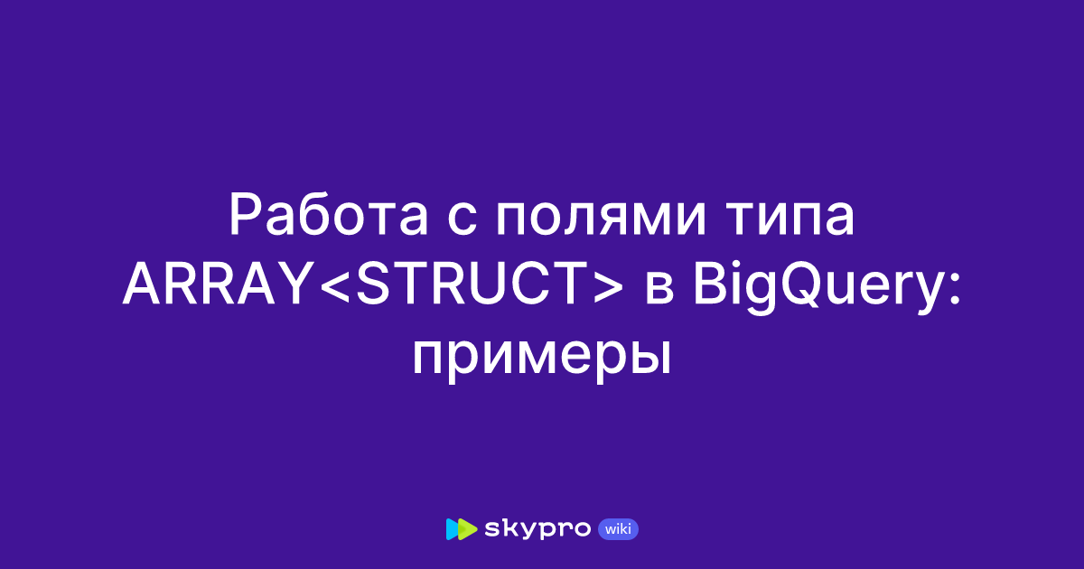 Работа с полями типа ARRAY в BigQuery: примеры
